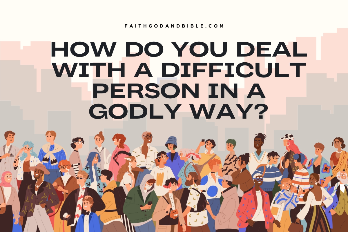 How Do You Deal With A Difficult Person In A Godly Way?